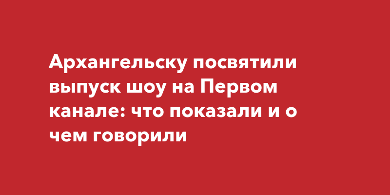 Архангельску посвятили выпуск шоу на Первом канале: что показали и о ...